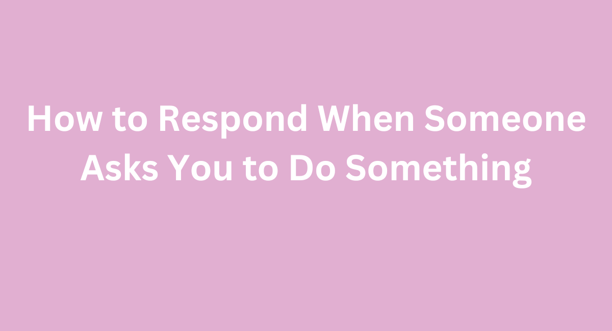 How to Respond When Someone Asks You to Do Something: Master the Art of ...