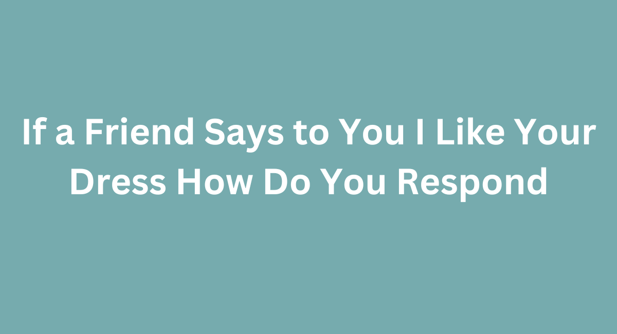 If a Friend Says to You I Like Your Dress How Do You Respond: Gracious ...